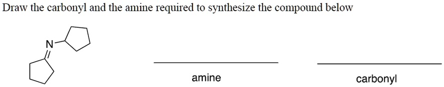 Draw the carbonyl and the amine required to synthesize the compound ...