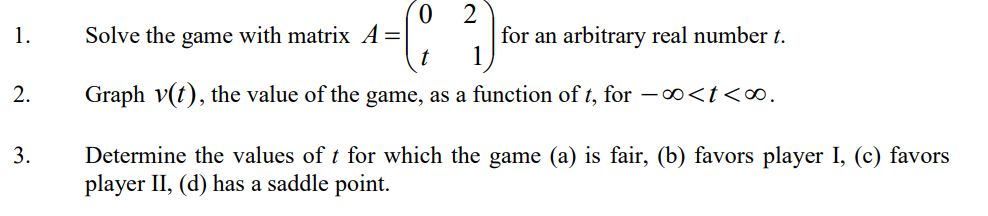 1. Solve the game with matrix A=( 0 2 t 1 ) for an arbitrary real number t. 2. Graph v(t), the ...