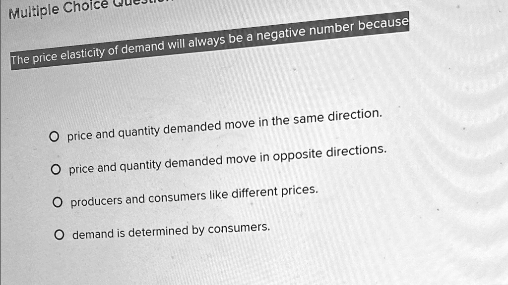 Multiple Choice The price elasticity of demand will always be a negative number because O price ...