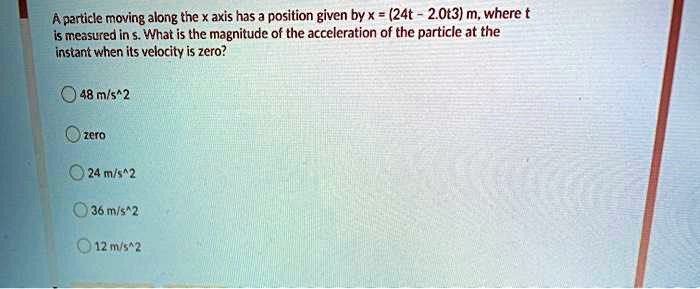 SOLVED: A particle moving along the x-axis has a position given by x = 24t - 2.0t^3 m, where t ...