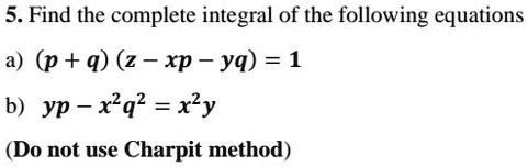 5. Find the complete integral of the following equations a) (p+q)(z - xp - yq) = 1 b) yp - x^2q ...