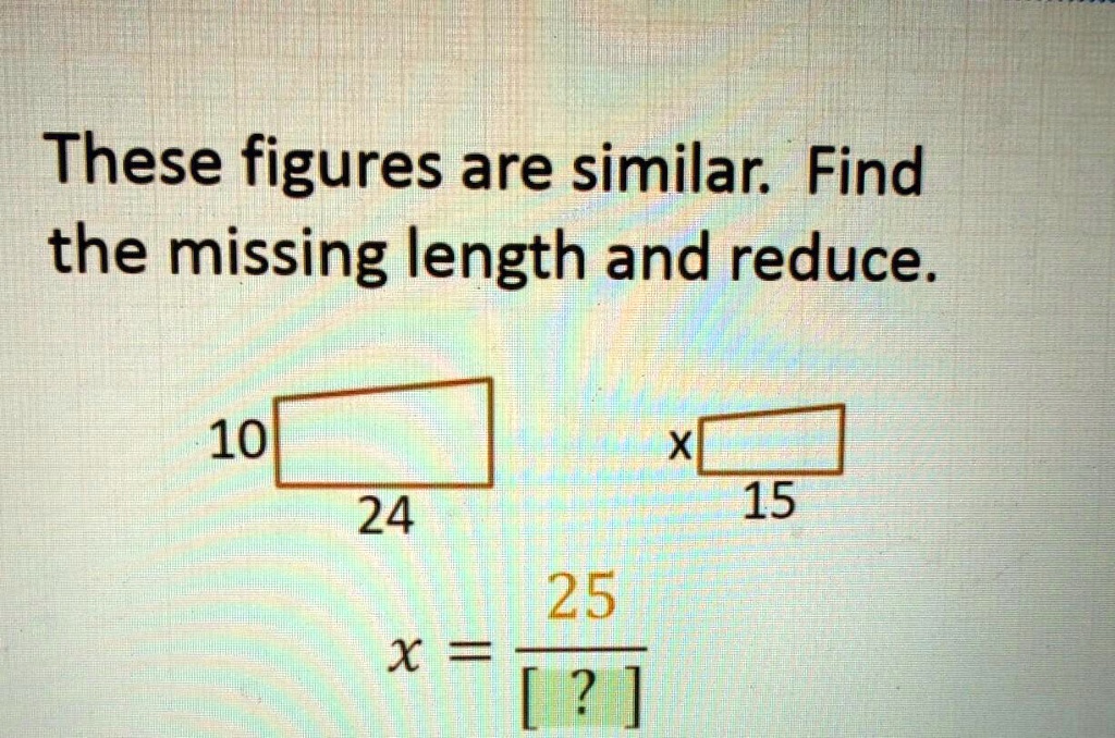 These figures are similar. Find the missing length and reduce. 10 24 x ...