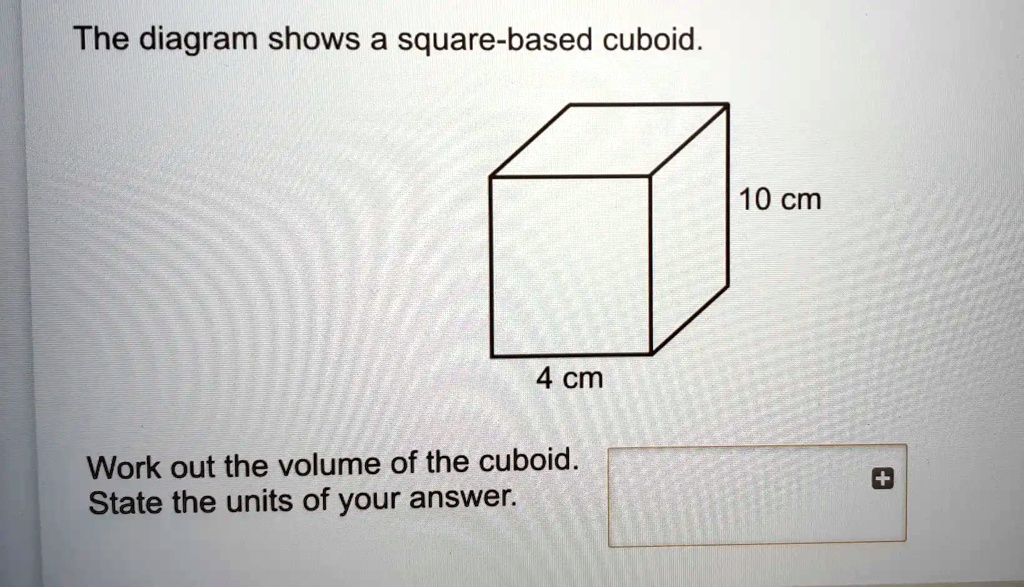 The diagram shows a square-based cuboid: 10 cm 4 cm Work out the volume of the cuboid. State the ...