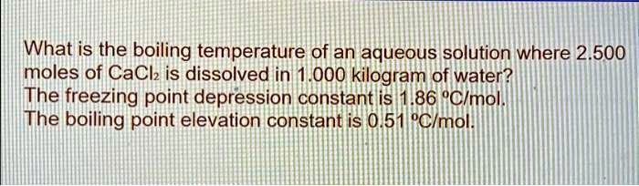 SOLVED: What is the boiling temperature of an aqueous solution where 2.500 moles of CaCl2 is ...