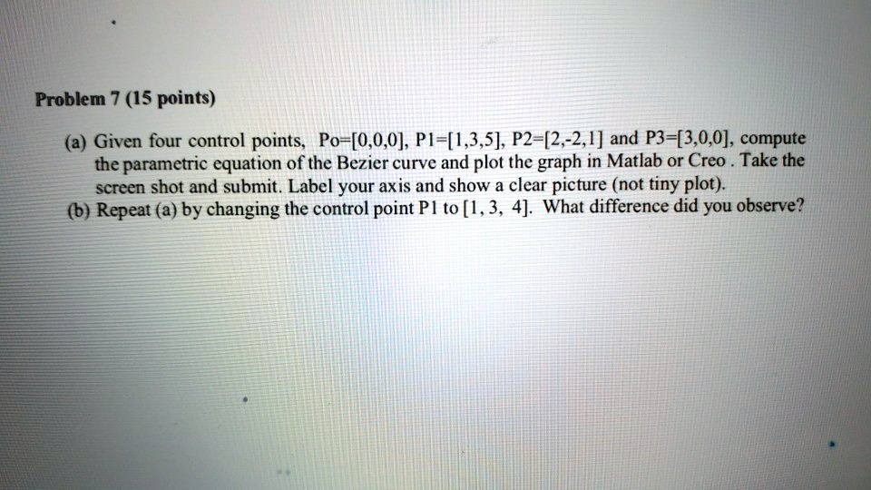 Problem 7 (15 points) (a) Given four control points, P0=[0,0,0], P1=[1 ...