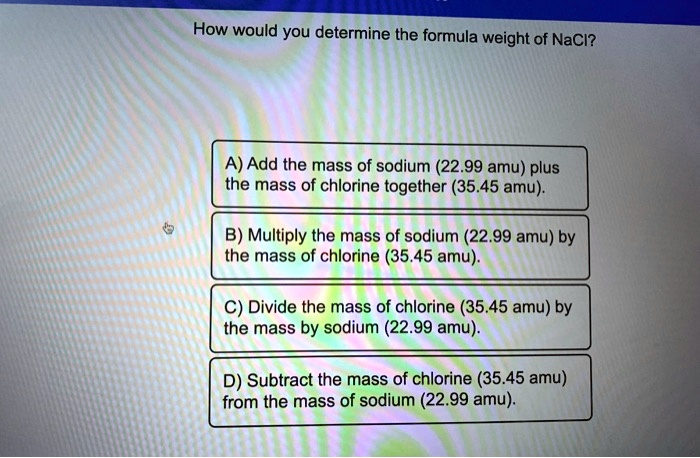 SOLVED: How would you determine the formula weight of NaCi? A) Add the ...