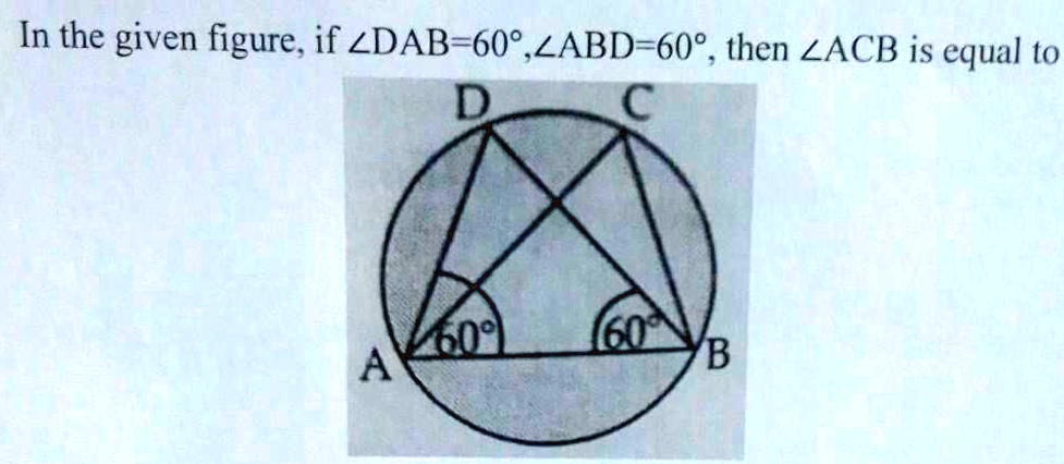 SOLVED: In the given figure, if angle DAB = 60Â° and angle ABD = 60Â°, then angle ACB is equal to D.