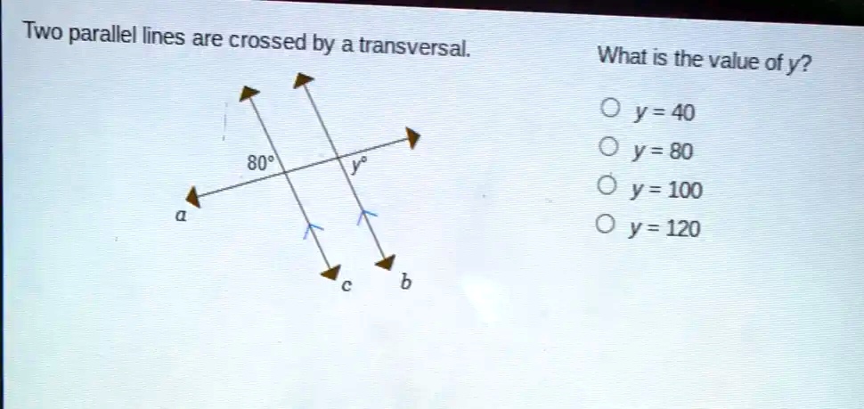 SOLVED: Two parallel lines are crossed by a transversal What is the value ofy? 0 y= 40 0 y = 80 ...