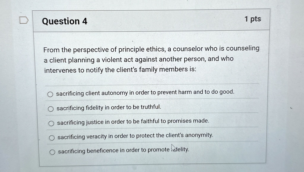 Question 4 1 pts From the perspective of principle ethics, a counselor ...