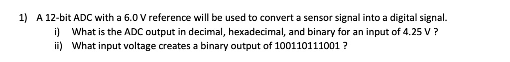 1) A 12-bit ADC with a 6.0 V reference will be used to convert a sensor signal into a digital ...