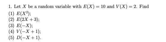 SOLVED: Let X be random variable with E(X) = 10 and V(X) = 2. Find E(X?); E(2X + 3); E(-X); V ...