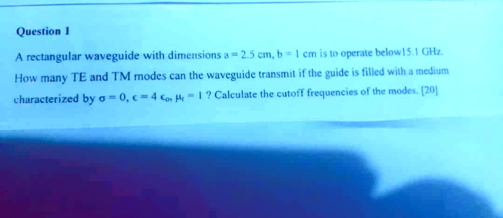 Question 1 A rectangular waveguide with dimensions a = 2.5 cm, b = 1 cm is to operate below 15.1 ...
