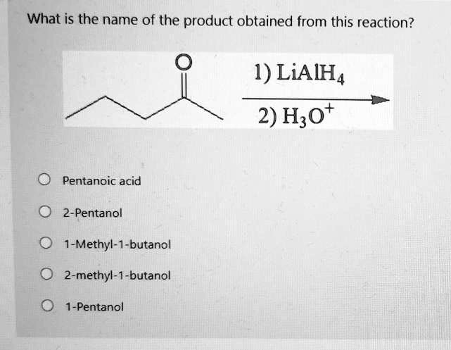 What Is The Name Of The Product Obtained From This Reaction 1 Lialh4 2 H2o Pentanoic Acid 2