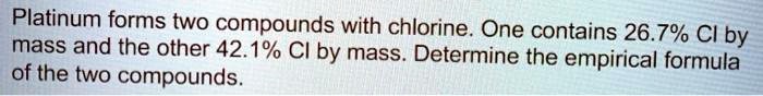 Platinum forms two compounds with chlorine. One contains 26.7% Cl by ...