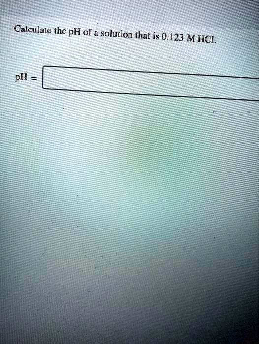 SOLVED: Calculate the pH of a solution that is 0.123 M HCL pH