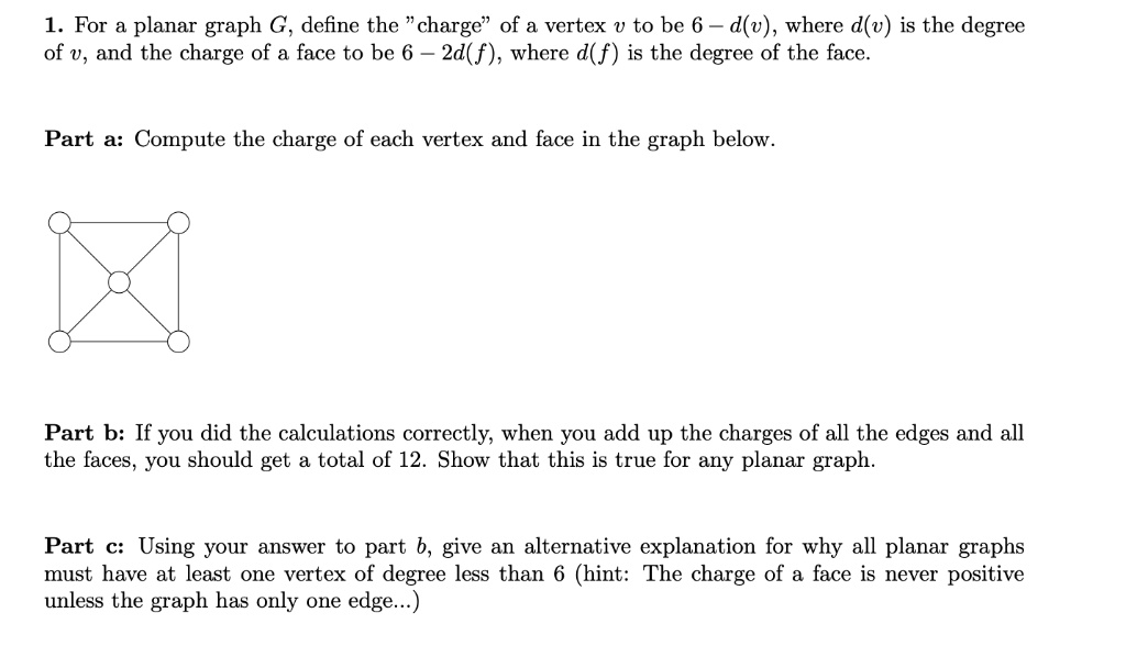 SOLVED: For a planar graph G, define the "charge" of a vertex v to be 6 * d(v), where d(v) is ...