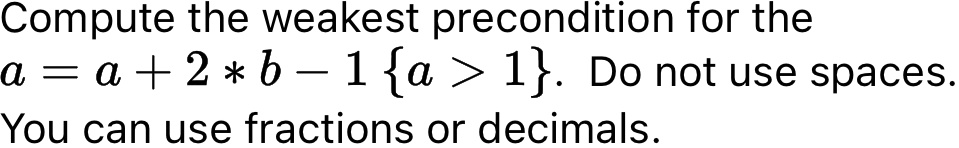 Compute the weakest precondition for the= a + 2 * b - 1 {a > 1}. Do not ...