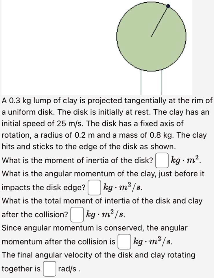 A 0.3 kg lump of clay is projected tangentially at the rim of a uniform disk. The disk is ...