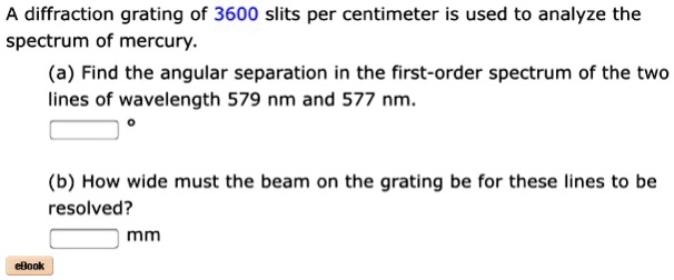 SOLVED: A diffraction grating of 3600 slits per centimeter is used to analyze the spectrum of ...