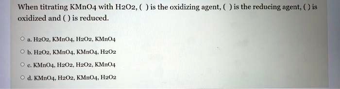 When titrating KMnO4 with H2O2, H2O2 is the oxidizing agent, KMnO4 is ...