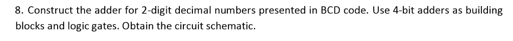 SOLVED: 8. Construct the adder for 2-digit decimal numbers presented in BCD code. Use 4-bit ...