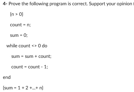 4- Prove the following program is correct. Support your opinion n > 0 count = n; sum = 0; while ...