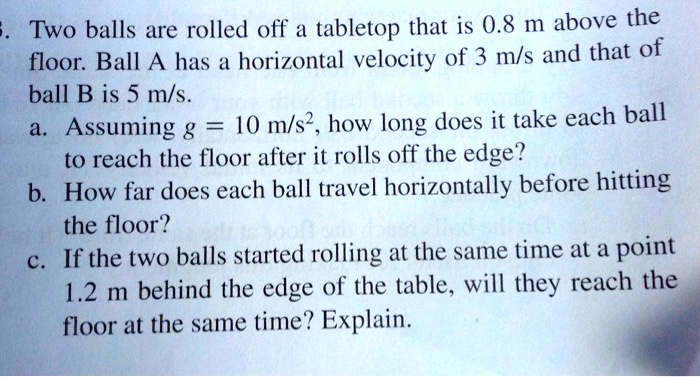 [GET ANSWER] 5. Two balls are rolled off a tabletop that is 0.8 m above ...