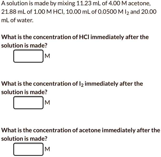 A solution is made by mixing 11.23 mL of 4.00 M acetone, 21.88 mL of 1.00 M HCl, 10.00 mL of 0. ...