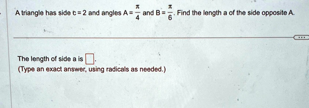 SOLVED: A triangle has side c = 2 and angles A = π/4 and B = π/6. Find ...