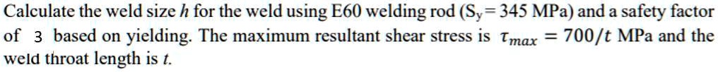 Calculate the weld size h for the weld using E60 welding rod (Sy = 345 ...