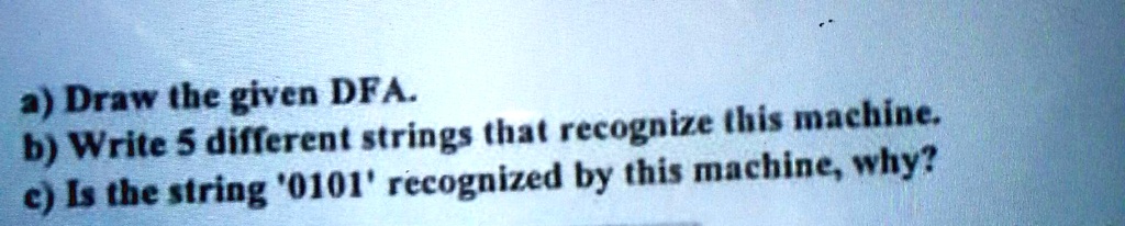 SOLVED: a) Draw the given DFA. b) Write 5 different strings that recognize this machine. c) Is ...