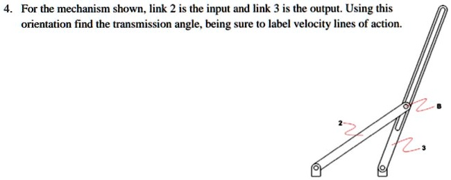 4. For the mechanism shown, link 2 is the input and link 3 is the output. Using this orientation ...