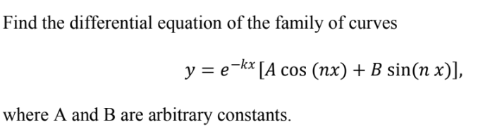 Find the differential equation of the family of curves y=e^-k x[A cos (n x)+B sin (n x)] where A ...