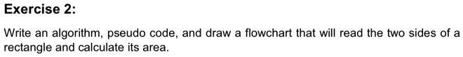 Exercise 2: Write an algorithm, pseudo code, and draw a flowchart that will read the two sides ...