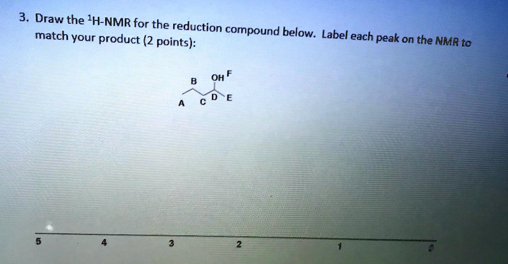 [GET ANSWER] 3. Draw the 1H-NMR for the reduction compound below. Label each peak on the NMR to ...