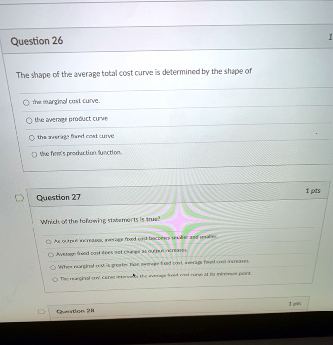 Question 26 The shape of the average total cost curve is determined by the shape of the marginal ...