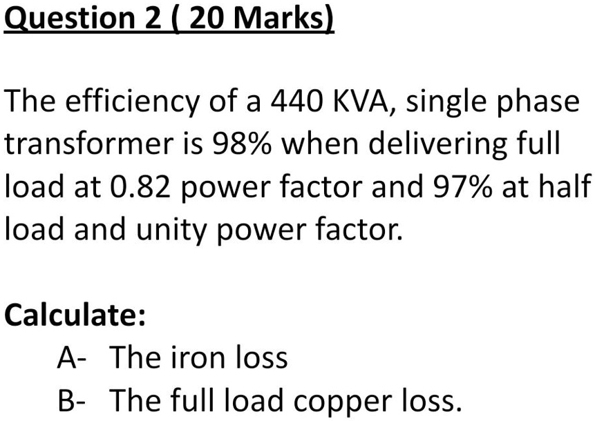 Question 2 ( 20 Marks) The efficiency of a 440 KVA, single phase transformer is 98% when ...