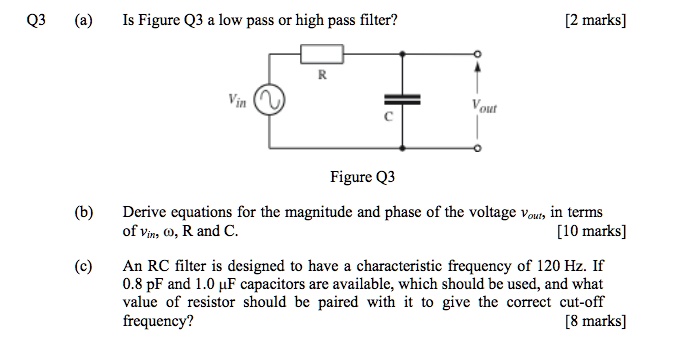 SOLVED: Q3 (a) Is Figure Q3 a low pass or high pass filter? [2 marks] Figure Q3 (b) Derive ...