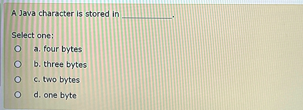 SOLVED: A Java character is stored in Select one: a. four bytes b ... SOLVED: A Java character is stored in Select one: a. four bytes b ...