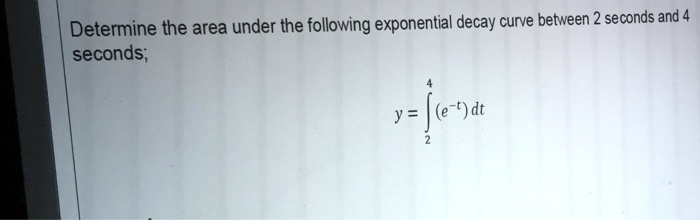 SOLVED: Determine the area under the following exponential decay curve between 2 seconds and 4 ...