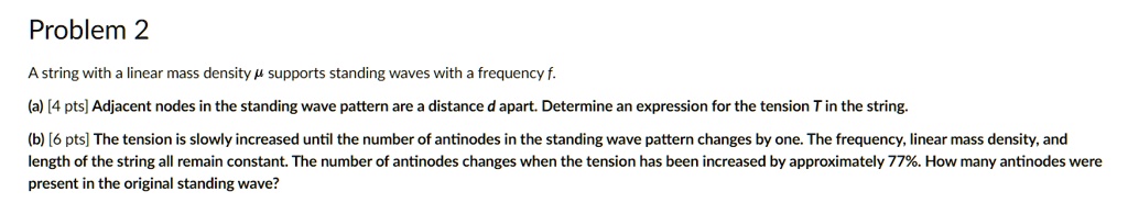 SOLVED: Problem 2 A string with linear mass density / supports standing waves with frequency f ...