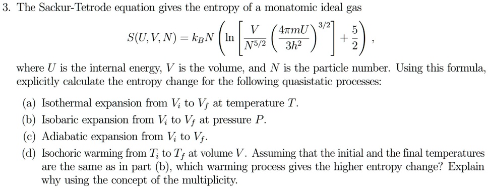 SOLVED: The Sackur-Tetrode equation gives the entropy of a monatomic ideal gas as S(U,V,N) = kB ...