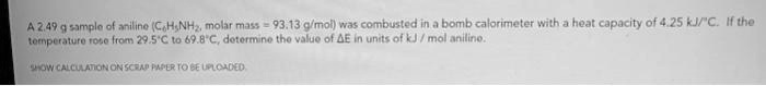 A 2.49 g sample of aniline (C6H7N, molar mass = 93.13 g/mol) was ...