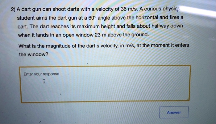2) A dart gun can shoot darts with a velocity of 36 m/s. A curious physics student aims the dart ...