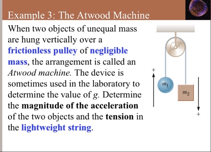 Example 3: The Atwood Machine When two objects of unequal mass are hung vertically over a ...