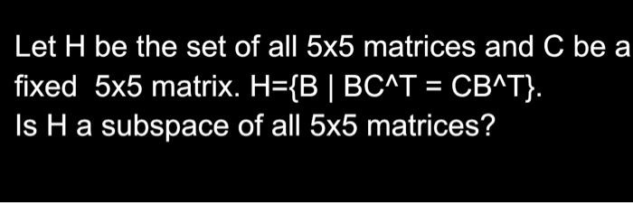 SOLVED:Let H be the set of all 5x5 matrices and C be a fixed 5x5 matrix ...