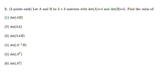 SOLVED: Let A and B be matrices with det(A) = -4 and det(B) = -5. Find the value of: det(AB) det ...