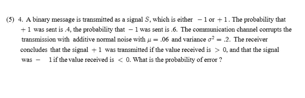 SOLVED: (5) binary message is transmitted as a signal S, which is either lor + 1 . The ...