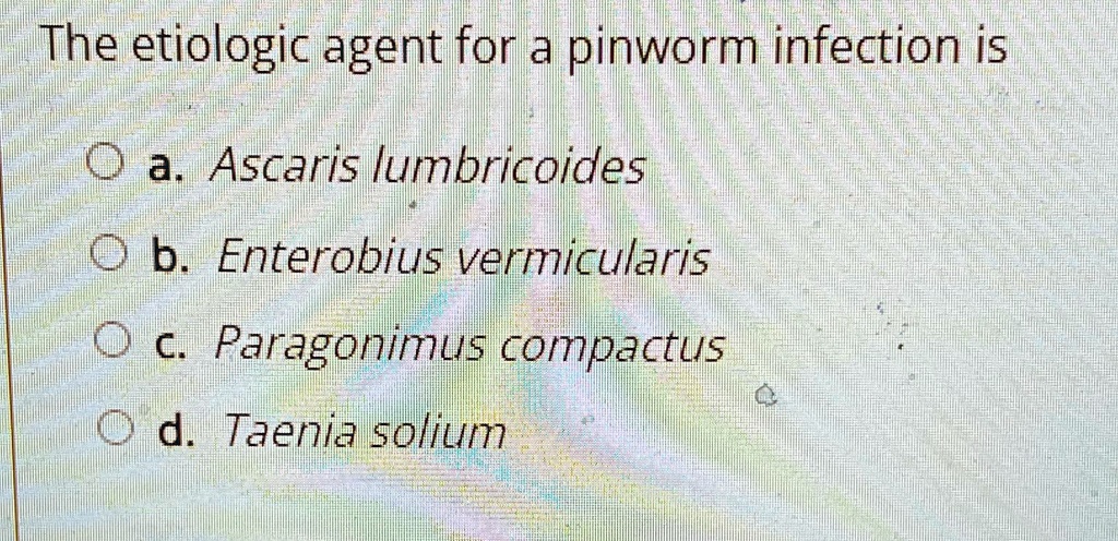 The etiologic agent for a pinworm infection is a. Ascaris lumbricoides ...