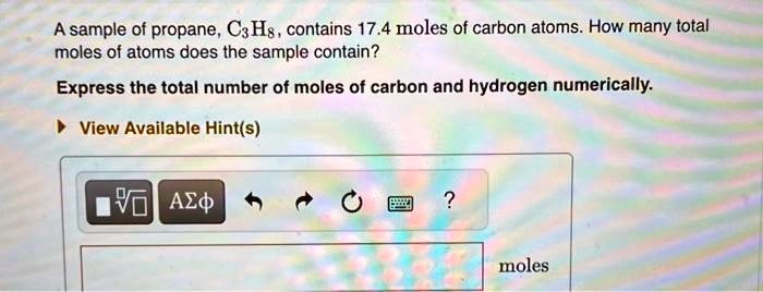 A sample of propane, C3H8, contains 17.4 moles of carbon atoms. How many total moles of atoms ...